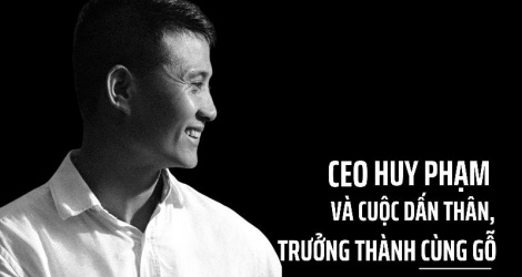 [Longform] CEO Huy Phạm và cuộc dấn thân, trưởng thành cùng gỗ